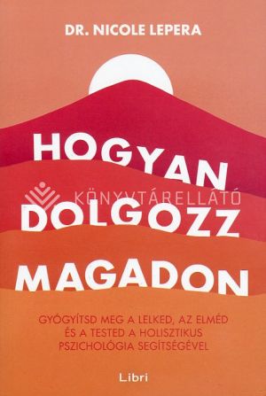 Hogyan dolgozz magadon - Gyógyítsd meg a lelked, az elméd és a tested a ...